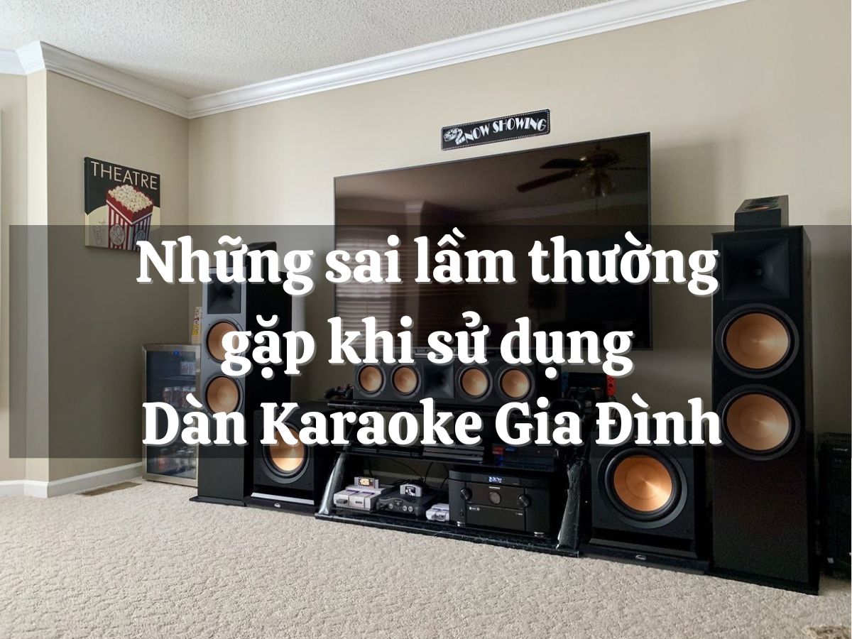 Những SAI LẦM thường gặp khi sử dụng dàn Karaoke Gia Đình